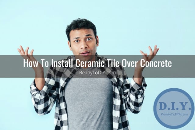 Can You Install Ceramic Tile Over Concrete? (How To) - Ready To DIY