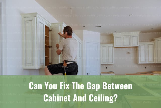 Can You Fix The Gap Between Cabinet And Ceiling? (How To) - Ready To DIY