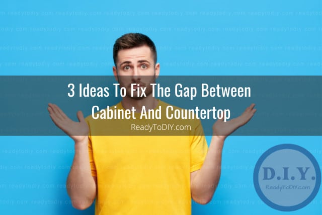 Can You Fix The Gap Between Cabinet And Countertop? (How To) - Ready To DIY