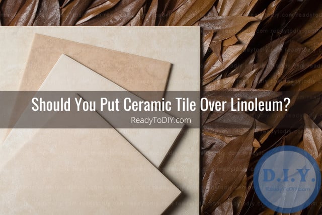 Can You Put Ceramic Tile Over Linoleum? (How To) - Ready To DIY