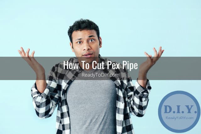 What Can You Use To Cut Pex Pipe? (How To) - Ready To DIY
