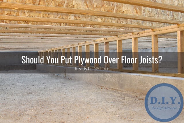 Can You Put Plywood Over Floor Joists? (How To) - Ready To DIY