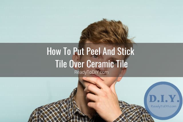 Can You Put Peel And Stick Tile Over Ceramic Tile? (How To) - Ready To DIY