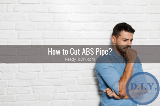 What Can You Use to Cut ABS Pipe? (How To) - Ready To DIY