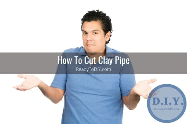 What Can You Use to Cut Clay Pipe? (How To) - Ready To DIY